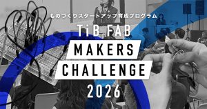 ものづくりスタートアップ育成プログラム「TIB FAB Makers Challenge 2026」参加者募集！ ～プロダクト開発から事業化 ...